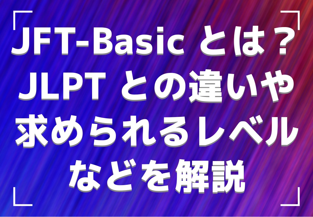 JFT-Basicとは？JLPTとの違いや求められるレベルなどを解説 | ONODERA USER RUN（オノデラユーザーラン）